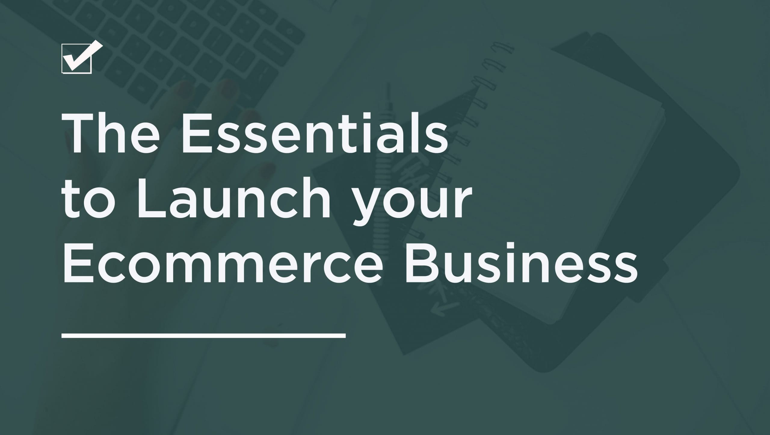 The Essentials to Launch your Ecommerce Business - A Guide
